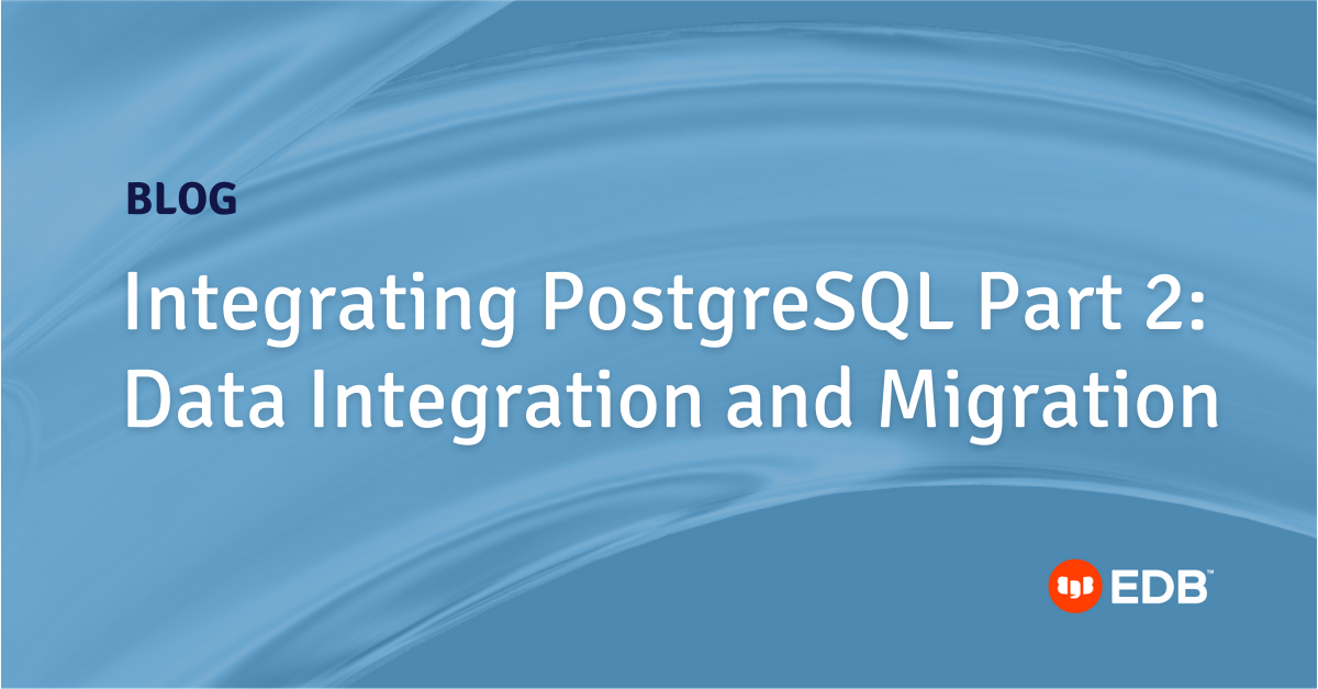 Integrating PostgreSQL Part 2: Data Integration and Migration